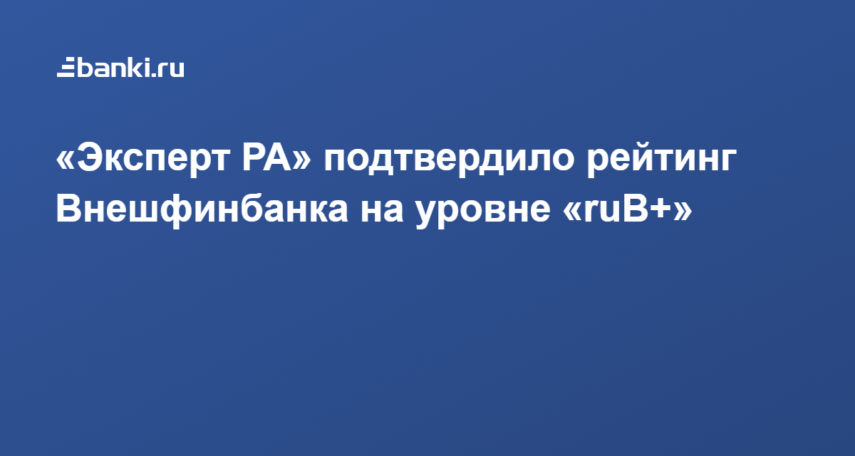 «Эксперт РА» подтвердило рейтинг Внешфинбанка на уровне «ruB+» 18.09. ...